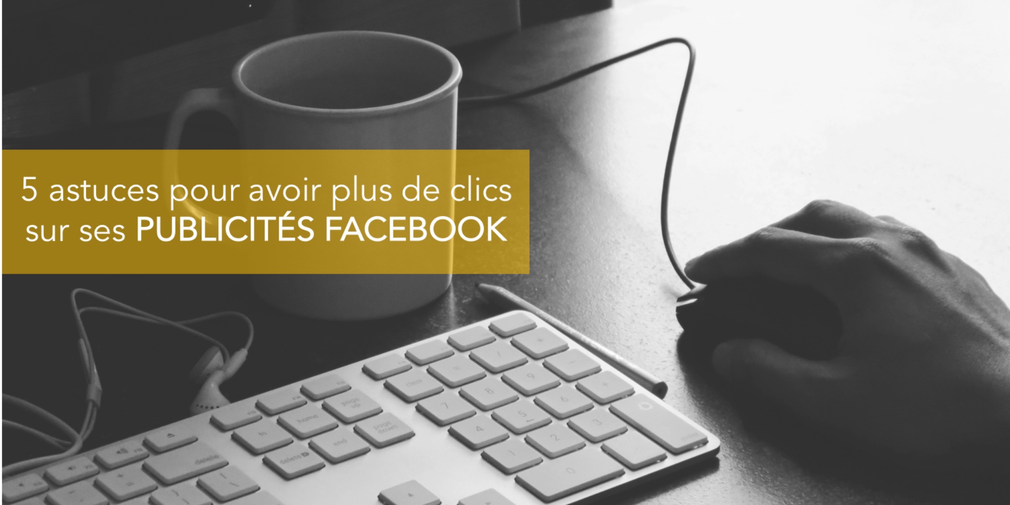 Les 5 astuces pour avoir plus de clics sur vos publicités Facebook